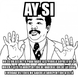 Meme Ay Si - Ay si No es un secreto para nadie q el pirulo sufre x su ...