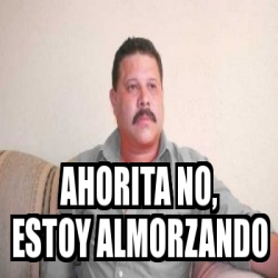 Meme Personalizado - Ahorita no, estoy almorzando - 31365300