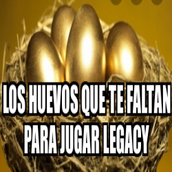 Meme Personalizado - Los huevos que te faltan para jugar legacy - 31366711