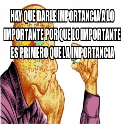 Meme Personalizado - hay que darle IMPORTANCIA A LO IMPORTANTE POR QUE ...