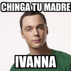 Meme Sheldon Cooper - chinga tu madre IVANNA - 31370203