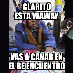 Meme Personalizado - Clarito esta waway Vas a caÃ±ar en el re encuentro ...
