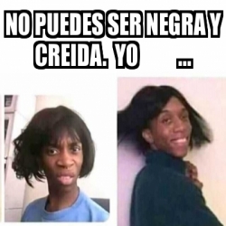 Meme Personalizado - NO PUEDES SER NEGRA Y CREIDA. YO ... - 31370657