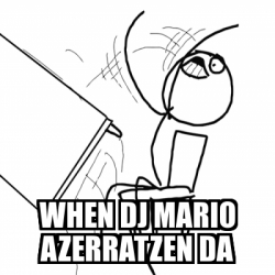 Meme Desk Flip Rage Guy - when Dj MARIO AZERRATZEN DA - 31372306