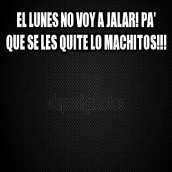 Meme Personalizado - El lunes no voy a jalar! Pa' que se les quite lo ...