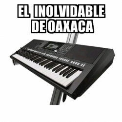 Meme Personalizado - El Inolvidable De Oaxaca - 31378890