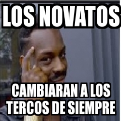Meme Personalizado - LOS NOVATOS CAMBIARAN A LOS TERCOS DE SIEMPRE ...