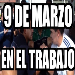 Meme Personalizado - 9 de marzo En el trabajo - 31380276