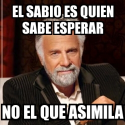 Meme Most interesting man - el sabio es quien sabe esperar no el que ...