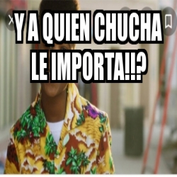 Meme Personalizado - Y a quien chucha le importa!!? - 31382625