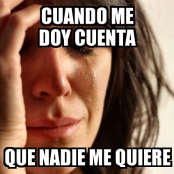 Meme Problems - CUANDO ME DOY CUENTA QUE NADIE ME QUIERE - 31383108