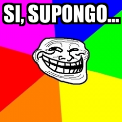 Meme Troll - Si, supongo... - 31383567