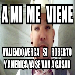 Meme Personalizado - A mi me viene Valiendo verga si Roberto y america ...