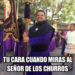 Meme Personalizado - Tu cara Cuando miras al seÃ±or de los Churros ...