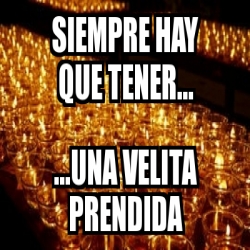 Meme Personalizado - Siempre hay que tener... ...una velita prendida ...