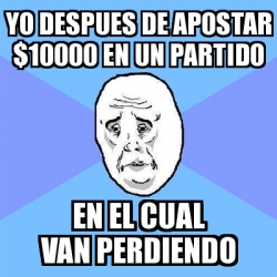 Meme Okay Guy - yo despues de apostar $10000 en un partido en el cual ...