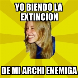 Meme Trologirl - yo biendo la extincion de mi archi enemiga - 31385035