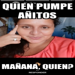 Meme Personalizado - Quien Pumpe aÃ±itos MaÃ±ana, quien? - 31386127