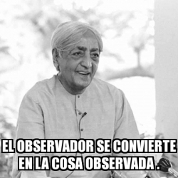 Meme Personalizado - EL OBSERVADOR SE CONVIERTE EN LA COSA OBservada ...