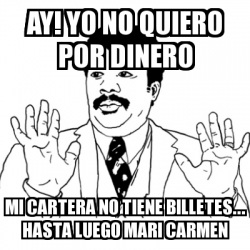 Meme Ay Si - Ay! Yo no quiero por dinero Mi cartera no tiene billetes ...