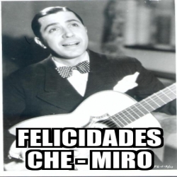 Meme Personalizado - Felicidades Che - Miro - 31389540
