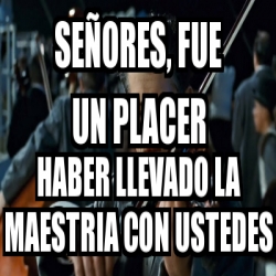 Meme Personalizado - SeÃ±ores, fue un placer haber llevado la maestria ...