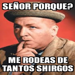 Meme Personalizado - SeÃ±or porque? Me rodeas de tantos shirgos - 31390813