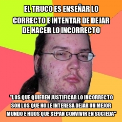 Meme Friki - el truco es enseÃ±ar lo correcto e intentar de dejar de ...
