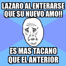 Meme Okay Guy - Lazaro al enterarse que su nuevo amo!! Es mas Tacano ...