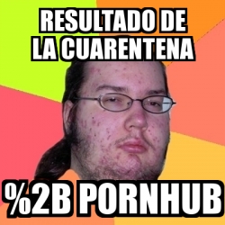Meme Friki - Resultado de la cuarentena %2B PORNHUB - 31395105