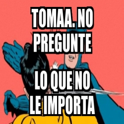 Meme Personalizado - TOMAA. NO PREGUNTE LO QUE NO LE IMPORTA - 31397369