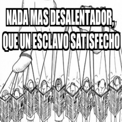 Meme Personalizado - nada mas desalentador, que un esclavo satisfecho ...
