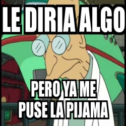 Meme Personalizado - LE DIRIA ALGO PERO YA ME PUSE LA PIJAMA - 31398846