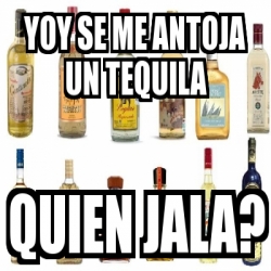 Meme Personalizado - YOY SE ME ANTOJA UN TEQUILA QUIEN JALa? - 31399076