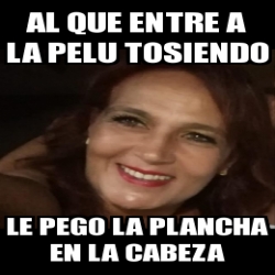 Meme Personalizado - Al que entre a la pelu tosiendo Le pego la plancha ...