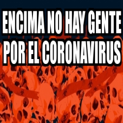 Meme Personalizado - ENCIMA NO HAY GENTE POR EL CORONAVIRUS - 31399328