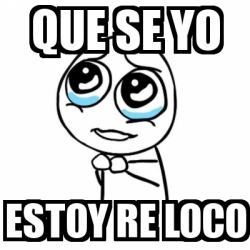 Meme Por favor - que se yo estoy re loco - 31040136