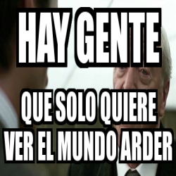 Meme Personalizado - Hay gente Que solo quiere ver el mundo arder ...
