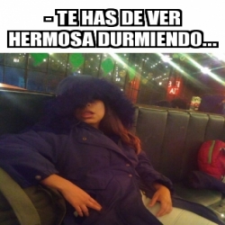 Meme Personalizado - - Te has de ver hermosa durmiendo... - 31402434