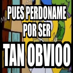 Meme Personalizado - Pues perdoname por ser Tan obvioo - 31402844