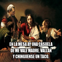 Meme Personalizado - En la mesa ay una casuela de me vale madre, vallan ...