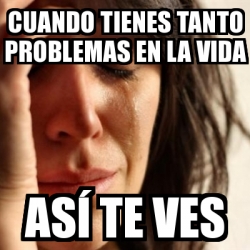 Meme Problems - Cuando tienes tanto problemas en la vida AsÃ­ te ves ...