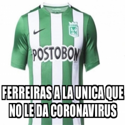 Meme Personalizado - Ferreiras a la unica que no le da coronavirus ...