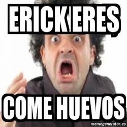Meme Personalizado - Erick eres Come huevos - 31407450