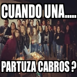 Meme Personalizado - CUando una..... PARTUZA CABROS ? - 31407958