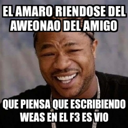 Meme Yo Dawg - el amaro riendose del aweonao del amigo que piensa que ...