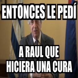 Meme Personalizado - entonces le PEDÃ a raul que hiciera una cura ...