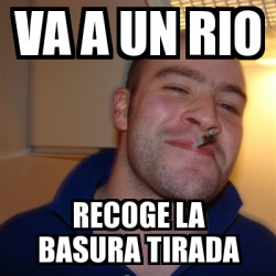 Meme Greg - VA A UN RIO RECOGE LA BASURA TIRADA - 31414574