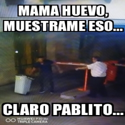 Meme Personalizado - Mama huevo, muestrame eso... Claro pablito ...