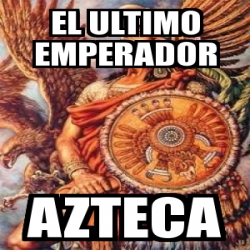 Meme Personalizado - el ultimo emperador azteca - 31418165